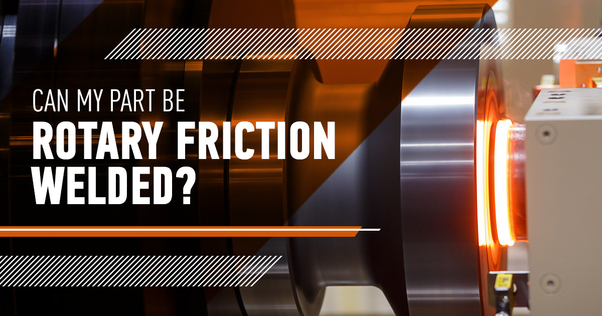 Can My Part Be Joined With Rotary Friction Welding?